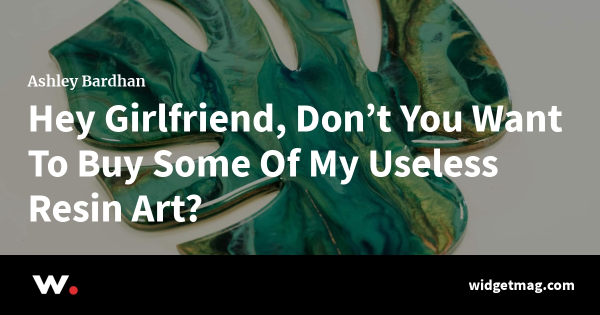 Hey Girlfriend, Don’t You Want To Buy Some Of My Useless Resin Art? by Ashley Bardhan – Widget ...