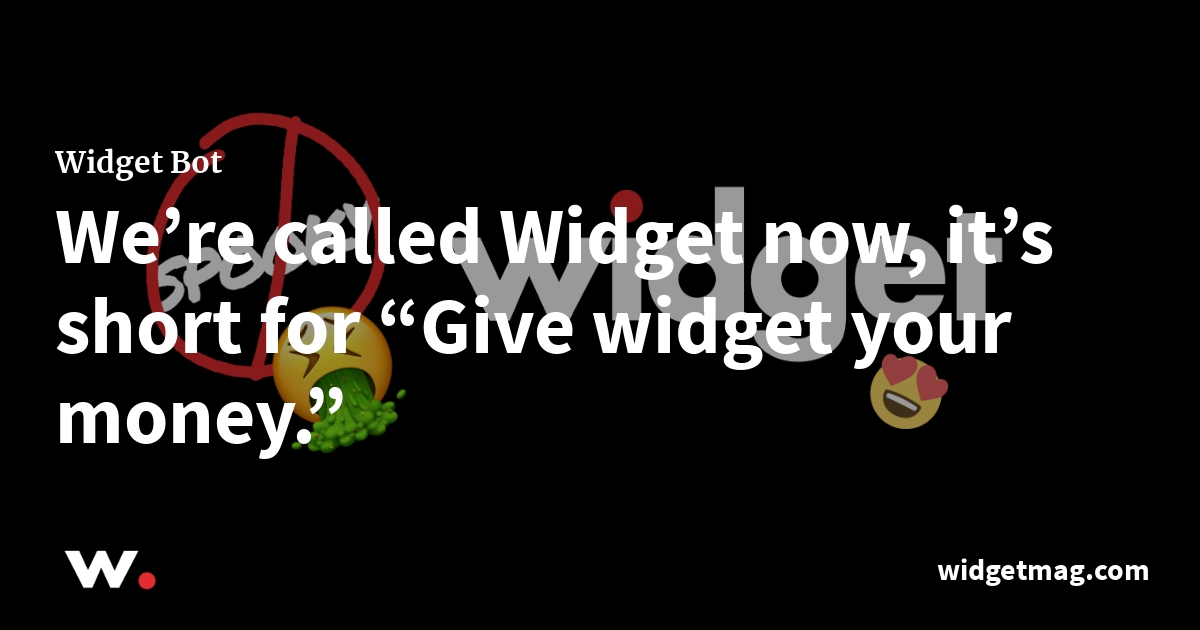 We’re called Widget now, it’s short for “Give widget your money ...